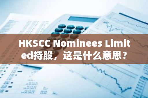 HKSCC Nominees Limited持股，这是什么意思？_巴适财经
